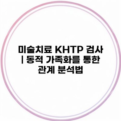 미술치료 KHTP 검사 | 동적 가족화를 통한 관계 분석법